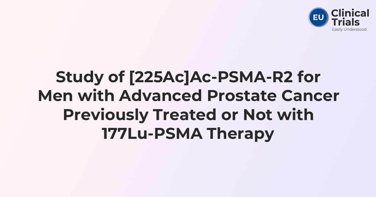 Study of [225Ac]Ac-PSMA-R2 for Men with Advanced Prostate Cancer Previously Treated or Not with ...