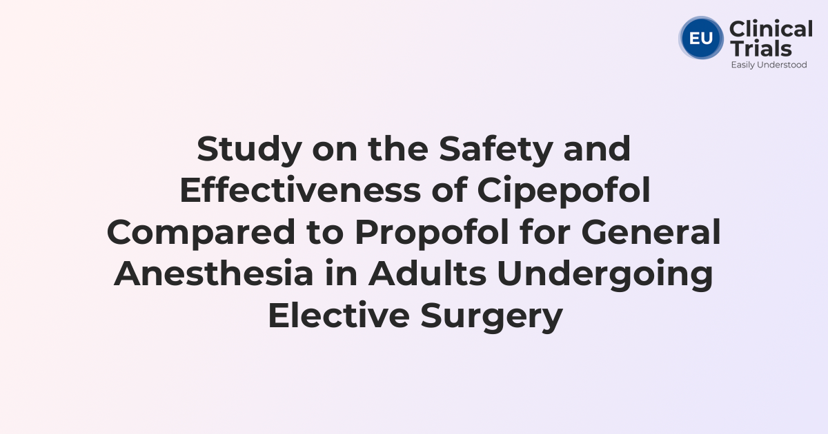 Study on the Safety and Effectiveness of Cipepofol Compared to Propofol for General Anesthesia ...